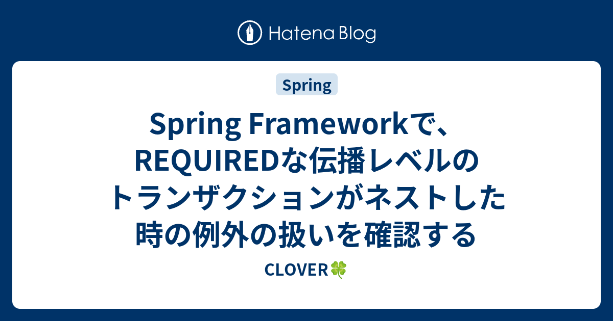 Spring Frameworkで、REQUIREDな伝播レベルのトランザクションがネストした時の例外の扱いを確認する - CLOVER🍀
