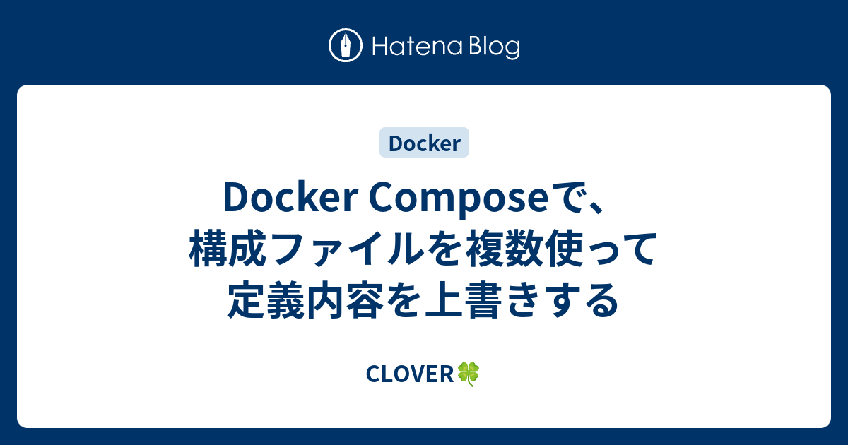 Docker Composeで、構成ファイルを複数使って定義内容を上書きする Clover🍀