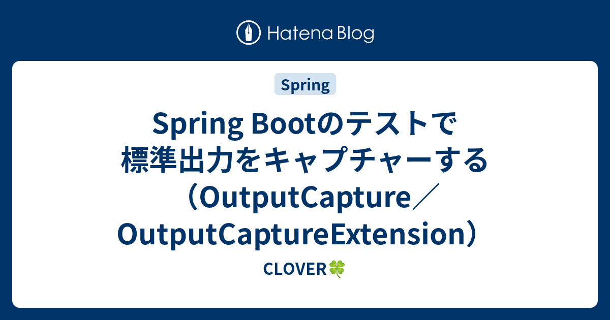 Spring Bootのテストで標準出力をキャプチャーする（OutputCapture／OutputCaptureExtension） - CLOVER🍀