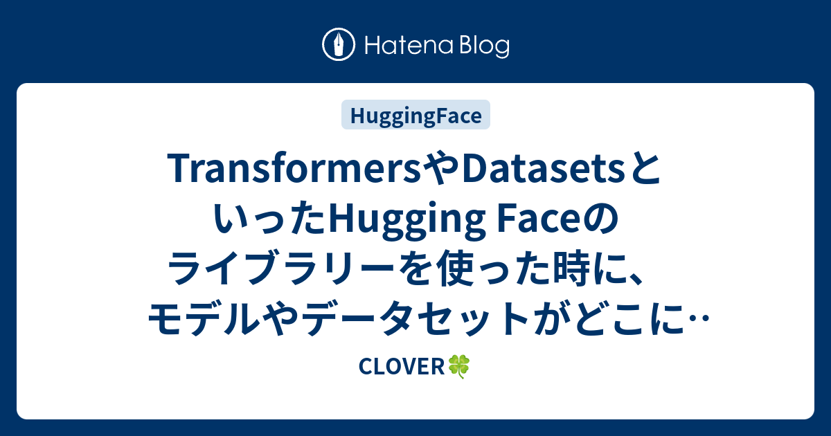 TransformersやDatasetsといったHugging Faceのライブラリーを使った時に、モデルやデータセットがどこにダウンロードされるのかを確認する - CLOVER🍀