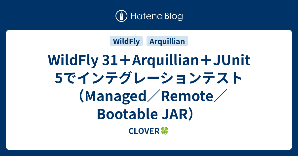 WildFly 31＋Arquillian＋JUnit 5でインテグレーションテスト（Managed／Remote／Bootable JAR） - CLOVER🍀