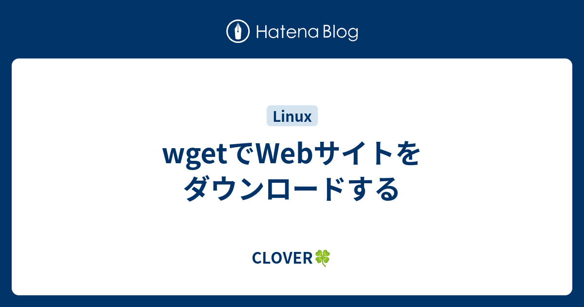 wgetでWebサイトをダウンロードする - CLOVER🍀