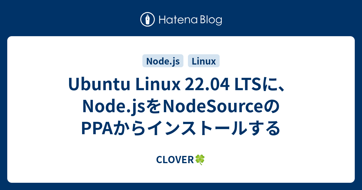 Ubuntu Linux 22.04 LTSに、Node.jsをNodeSourceのPPAからインストールする - CLOVER🍀