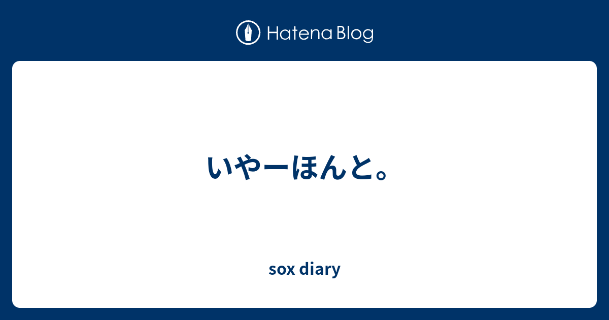 いやーほんと。 - sox diary