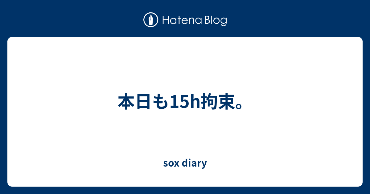 本日も15h拘束。 - sox diary