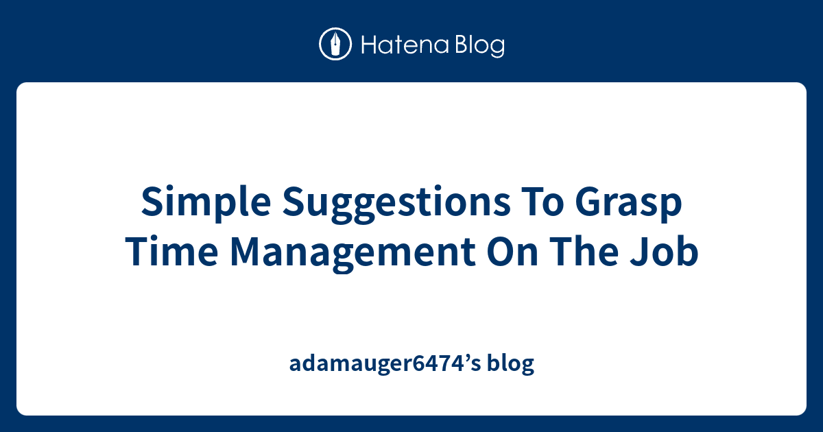 Simple Suggestions To Grasp Time Management On The Job - adamauger6474 ...