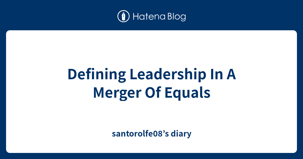 Defining Leadership In A Merger Of Equals - santorolfe08’s diary