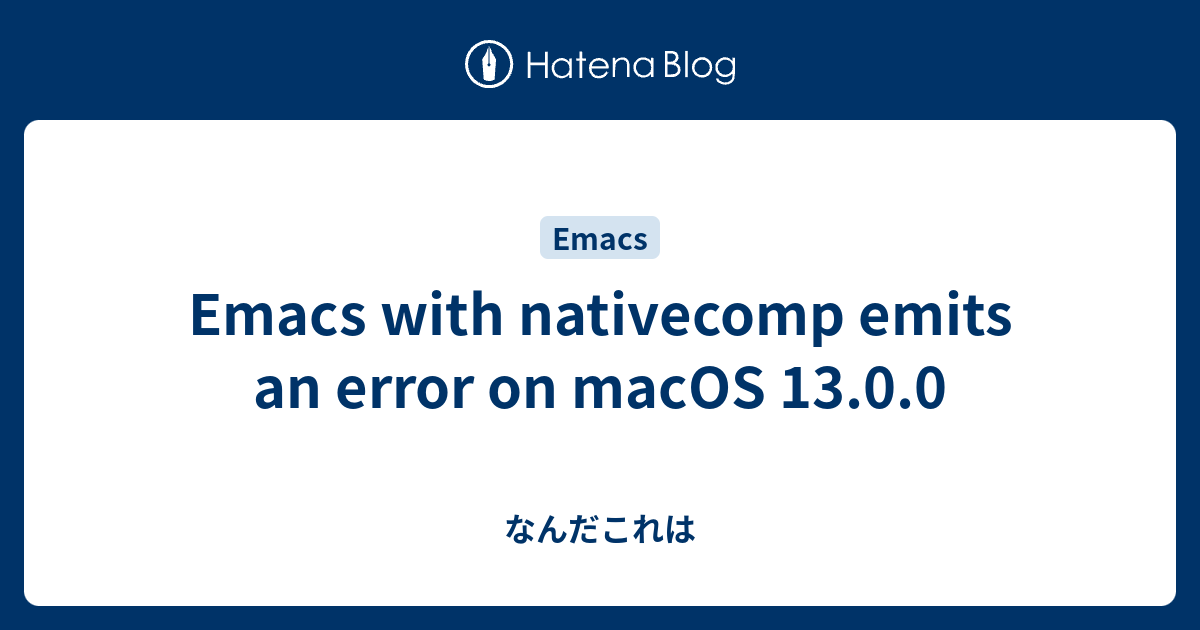 Emacs with nativecomp emits an error on macOS 13.0.0 - なんだこれは