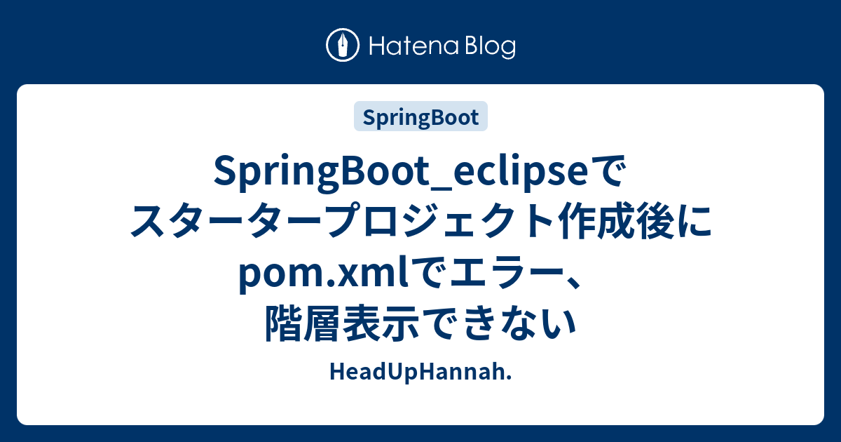 SpringBoot_eclipseでスタータープロジェクト作成後にpom.xmlでエラー、階層表示できない - HeadUpHannah.