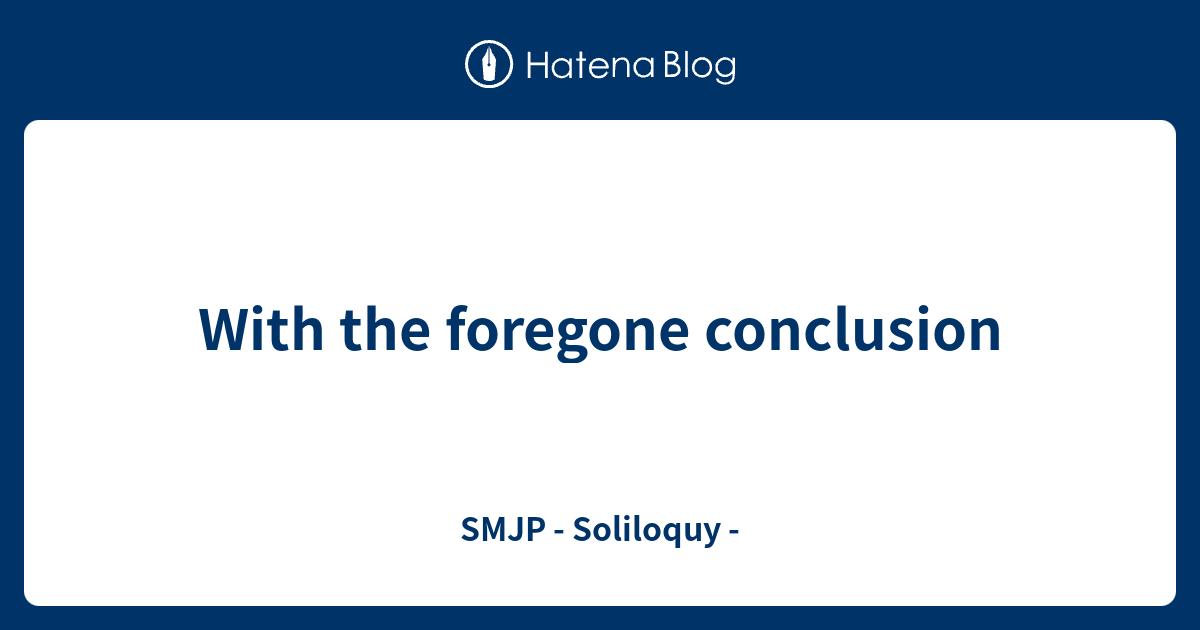 With the foregone conclusion - SMJP - Soliloquy