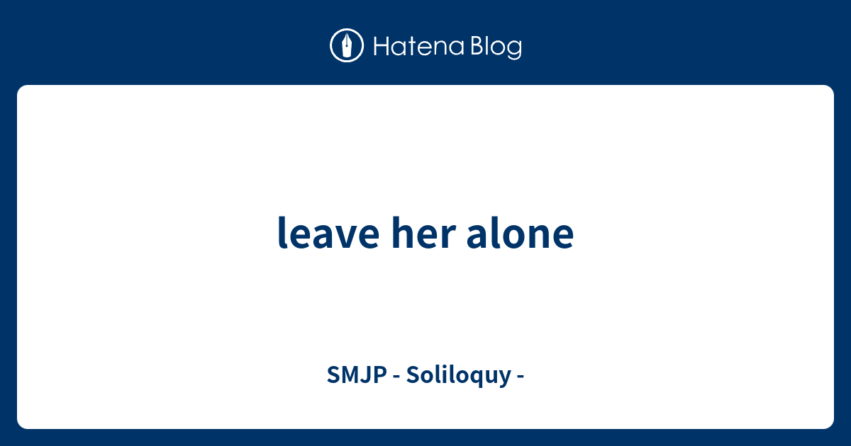 leave her alone - SMJP - Soliloquy