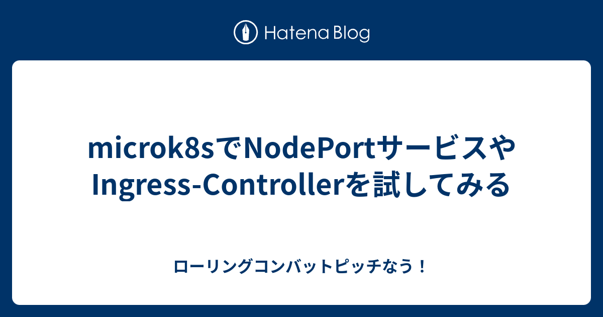 microk8sでNodePortサービスやIngress-Controllerを試してみる - ローリングコンバットピッチなう！