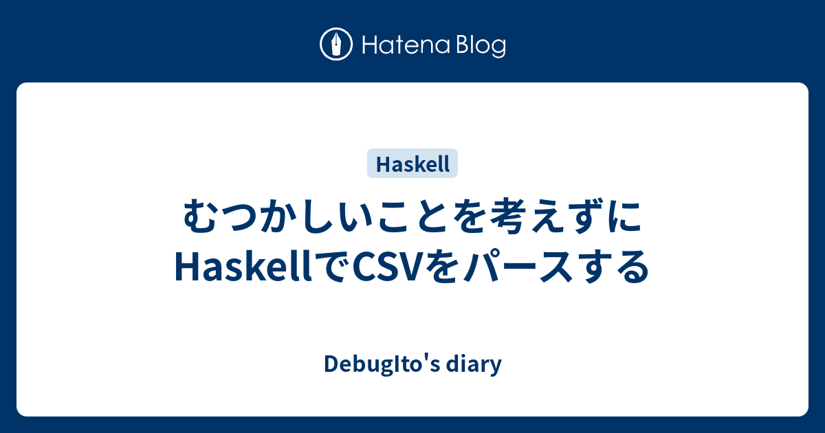 むつかしいことを考えずにHaskellでCSVをパースする - DebugIto's diary