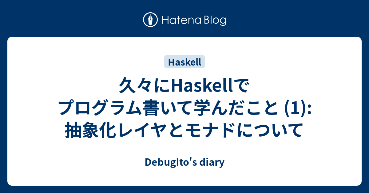 久々にHaskellでプログラム書いて学んだこと (1): 抽象化レイヤとモナドについて - DebugIto's diary
