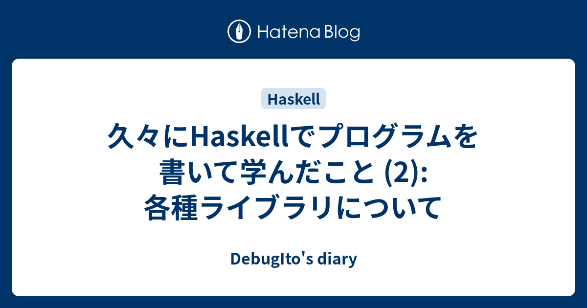 久々にHaskellでプログラムを書いて学んだこと (2): 各種ライブラリについて - DebugIto's diary
