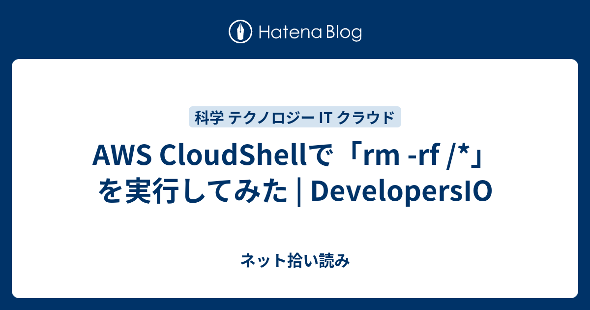 AWS CloudShellで「rm -rf /*」を実行してみた | DevelopersIO - ネット拾い読み