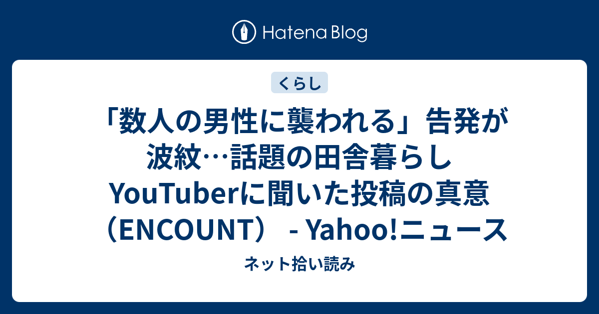 「数人の男性に襲われる」告発が波紋…話題の田舎暮らしYouTuberに聞いた投稿の真意（ENCOUNT） - Yahoo!ニュース - ネット拾い読み