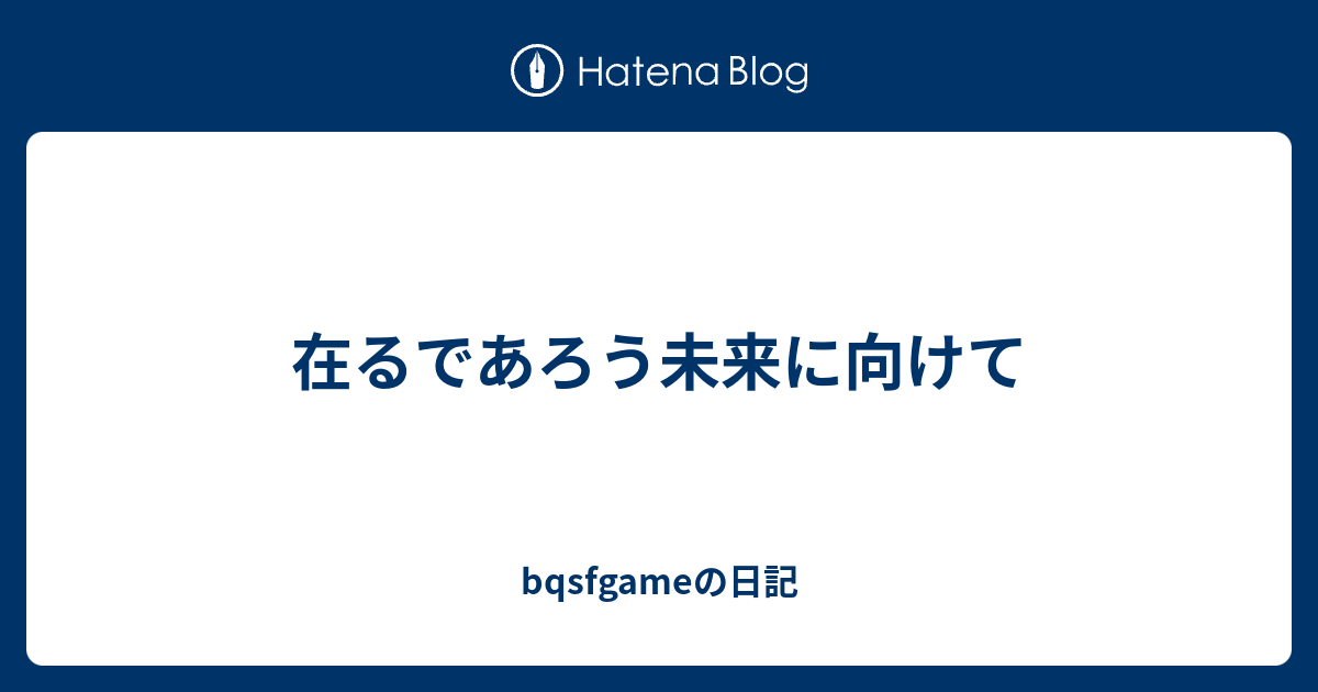 在るであろう未来に向けて - bqsfgameの日記