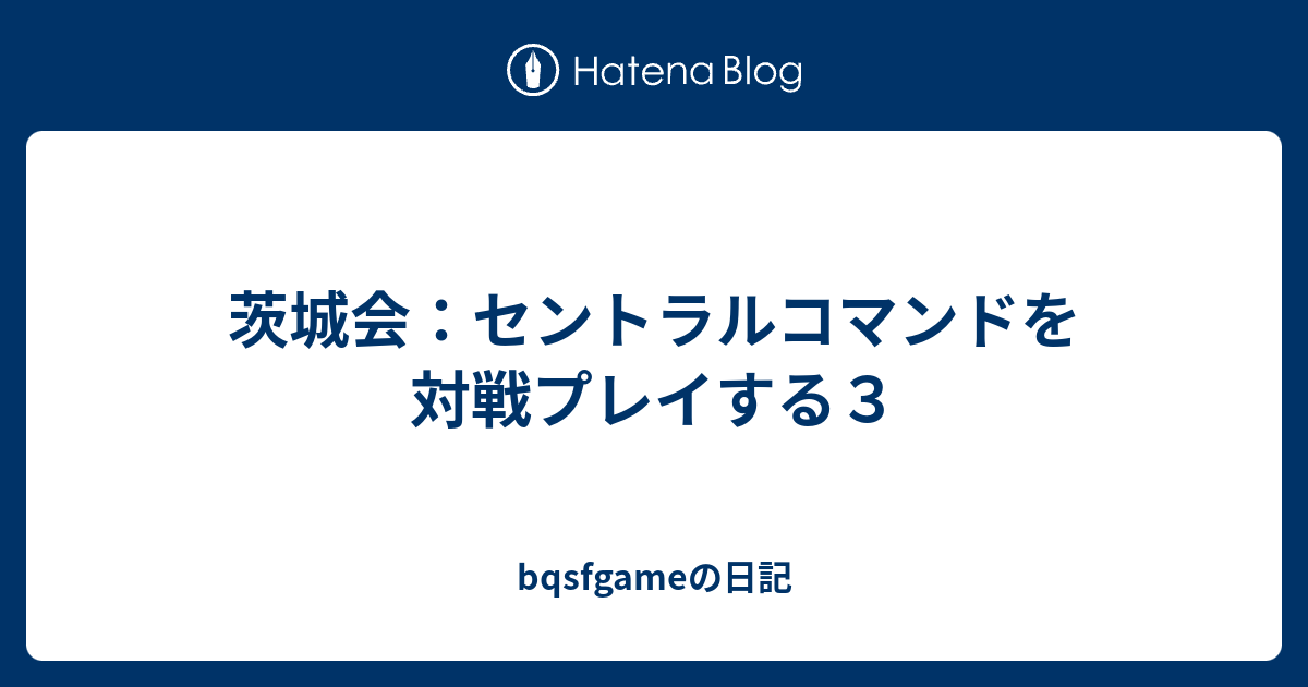 茨城会：セントラルコマンドを対戦プレイする3 - bqsfgameの日記