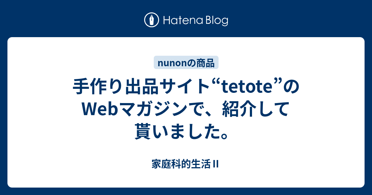 手作り出品サイト“tetote”のWebマガジンで、紹介して貰いました。 - 家庭科的生活Ⅱ