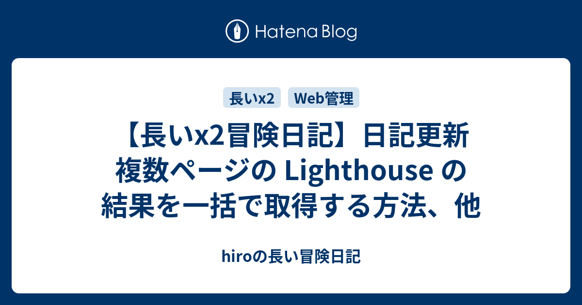 【長いx2冒険日記】日記更新 複数ページの Lighthouse の結果を一括で取得する方法、他 - hiroの長い冒険日記
