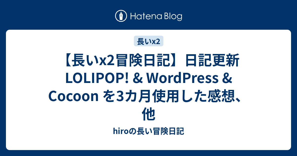 【長いx2冒険日記】日記更新 LOLIPOP! & WordPress & Cocoon を3カ月使用した感想、他 - hiroの長い冒険日記