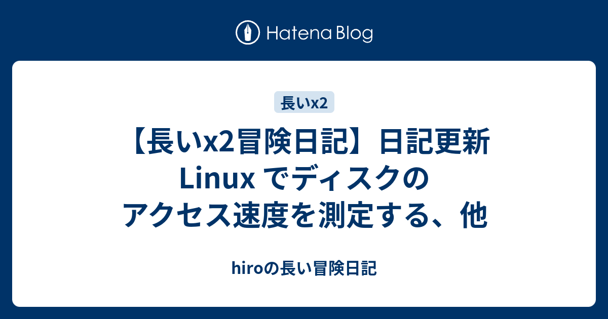 【長いx2冒険日記】日記更新 Linux でディスクのアクセス速度を測定する、他 - hiroの長い冒険日記