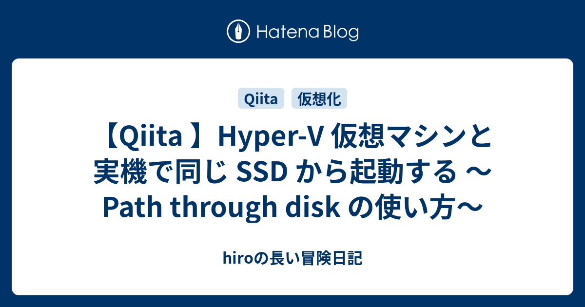 【Qiita 】Hyper-V 仮想マシンと実機で同じ SSD から起動する 〜Path through disk の使い方〜 - hiroの長い冒険日記