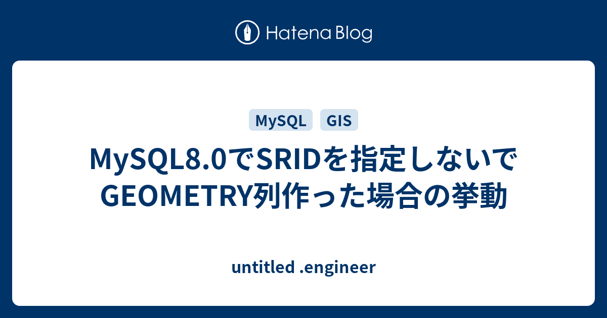 MySQL8.0でSRIDを指定しないでGEOMETRY列作った場合の挙動 - untitled .engineer