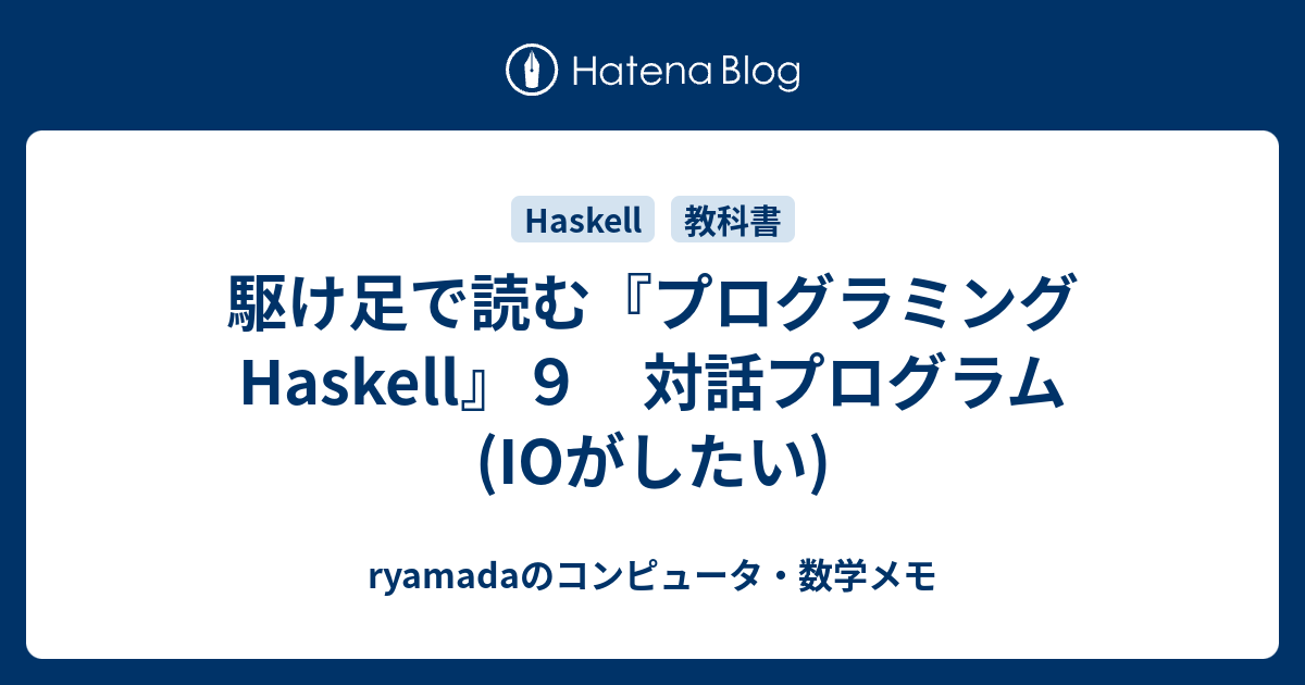 駆け足で読む『プログラミングHaskell』9 対話プログラム(IOがしたい) - ryamadaのコンピュータ・数学メモ