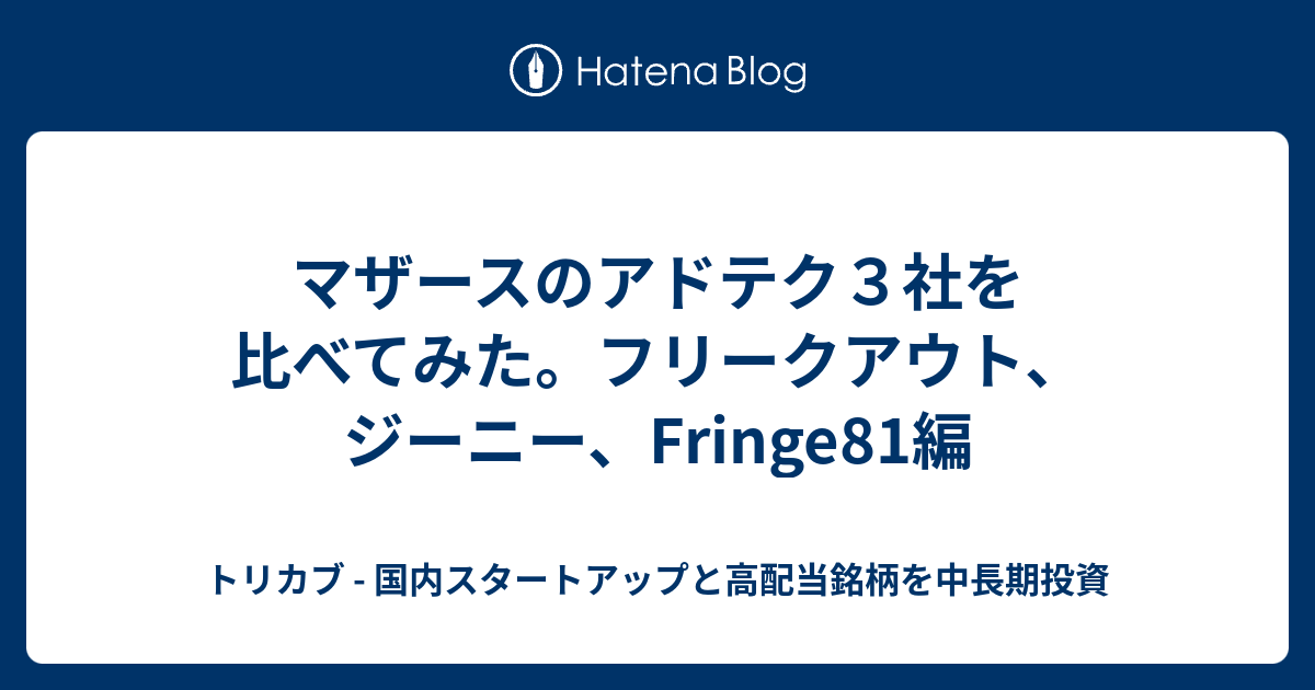 マザースのアドテク3社を比べてみた。フリークアウト、ジーニー、Fringe81編 - トリカブ - 国内スタートアップと高配当銘柄を中長期投資