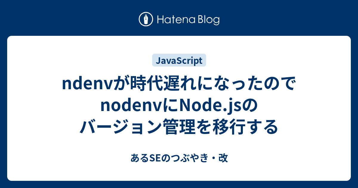 ndenvが時代遅れになったのでnodenvにNode.jsのバージョン管理を移行する - あるSEのつぶやき・改