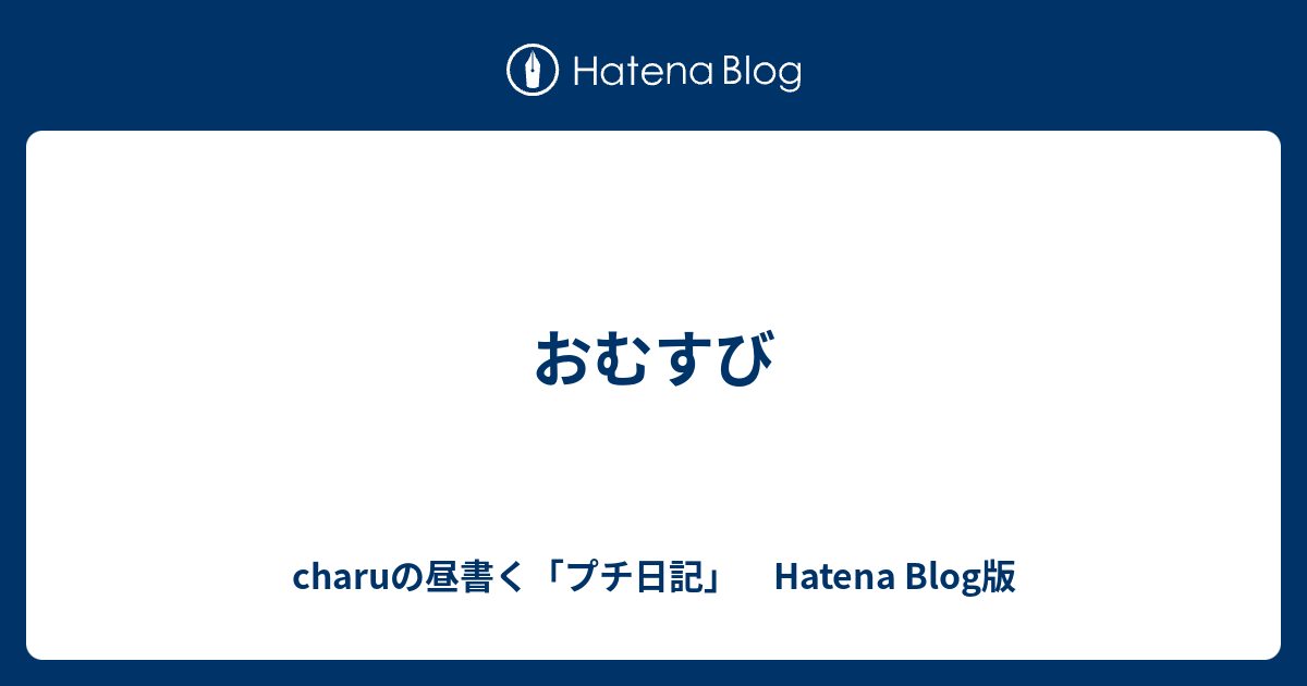 おむすび - charuの昼書く「プチ日記」 Hatena Blog版