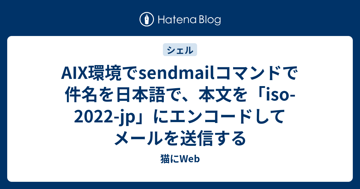 AIX環境でsendmailコマンドで件名を日本語で、本文を「iso-2022-jp」にエンコードしてメールを送信する - 猫にWeb