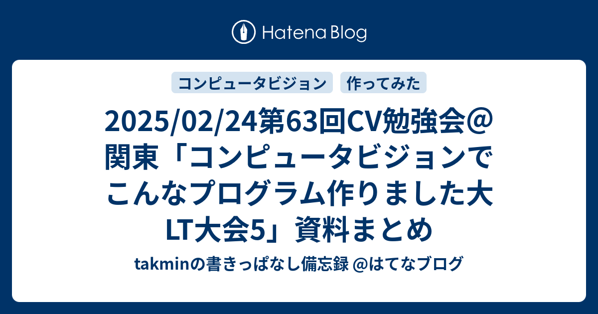 2025/02/24第63回CV勉強会＠関東「コンピュータビジョンでこんなプログラム作りました大LT大会5」資料まとめ - takminの書きっぱなし備忘録 @はてなブログ