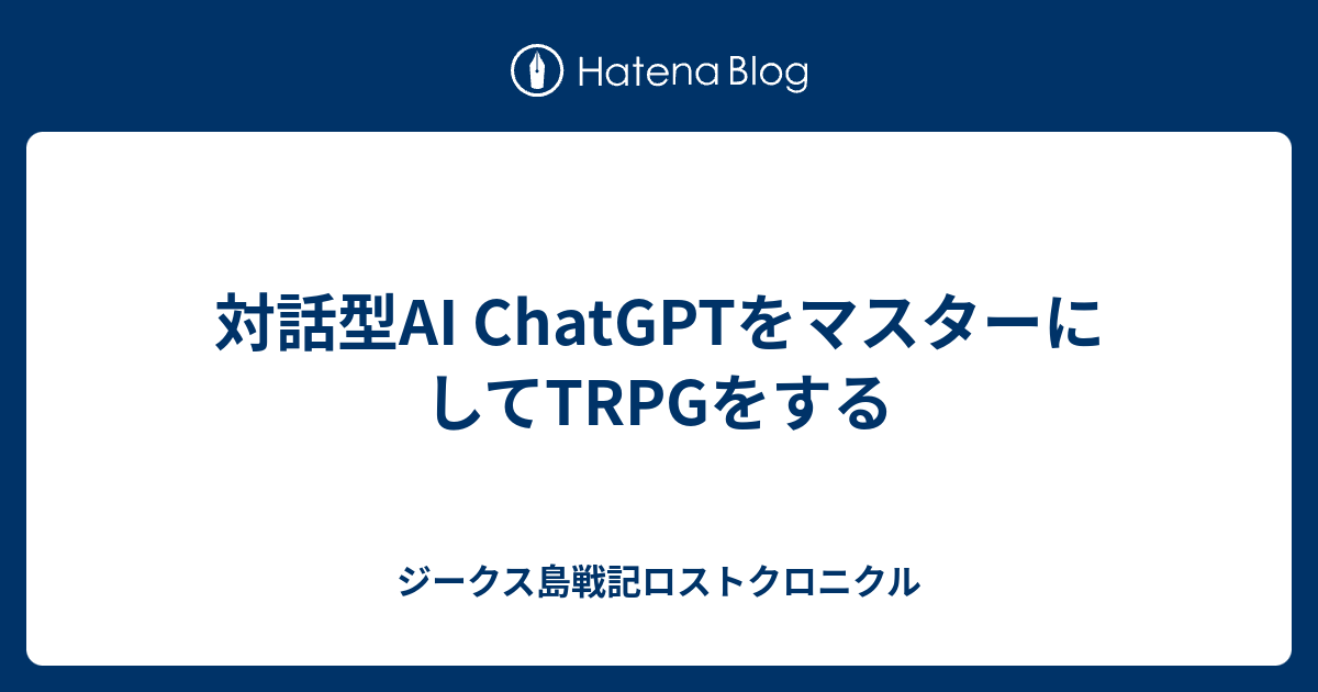 対話型AI ChatGPTをマスターにしてTRPGをする - ジークス島戦記ロストクロニクル