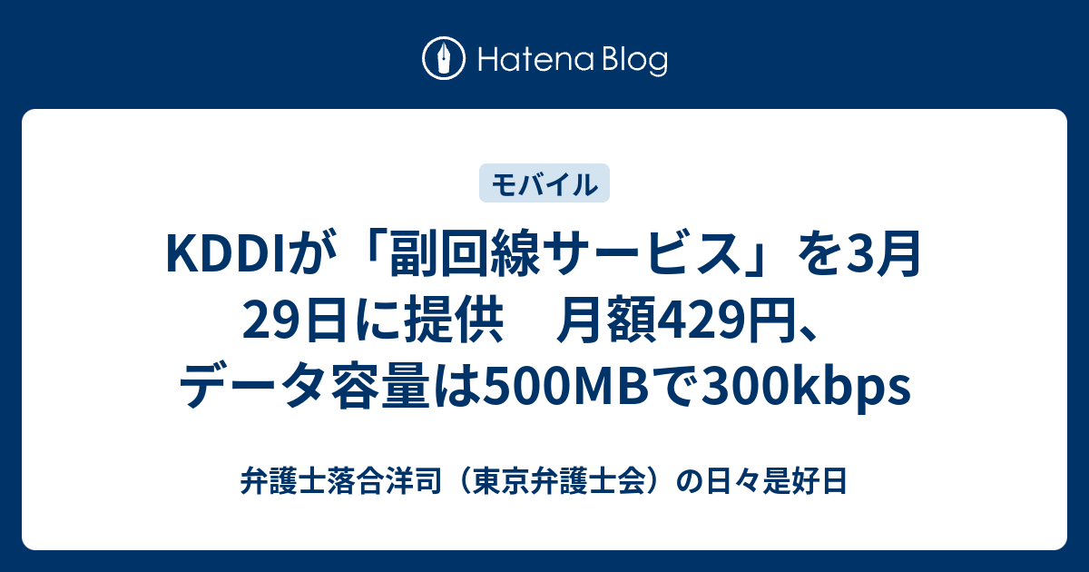 KDDIが「副回線サービス」を3月29日に提供 月額429円、データ容量は500MBで300kbps - 弁護士落合洋司（東京弁護士会）の日々是好日