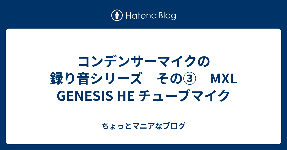 コンデンサーマイクの録り音シリーズ その③ MXL GENESIS HE チューブマイク - ちょっとマニアなブログ