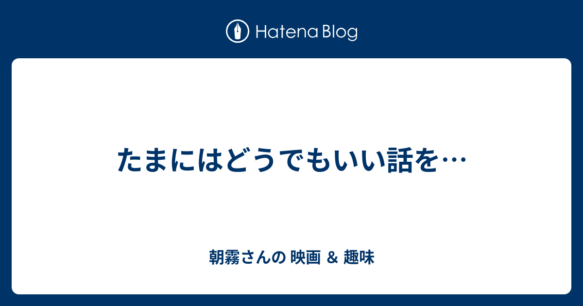 たまにはどうでもいい話を 朝霧さんの 映画 ＆ 趣味