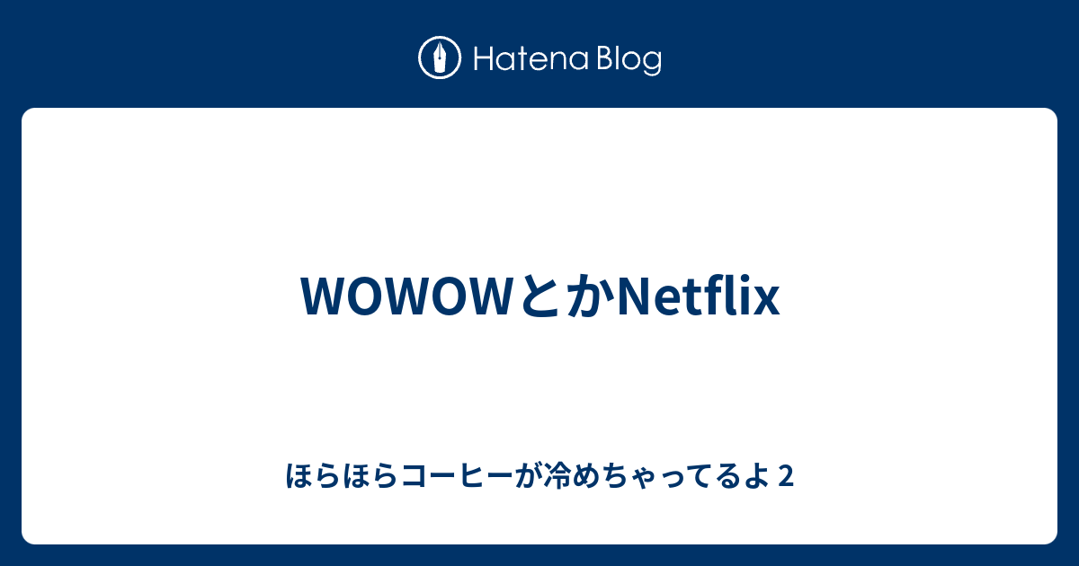 WOWOWとかNetflix - ほらほらコーヒーが冷めちゃってるよ 2