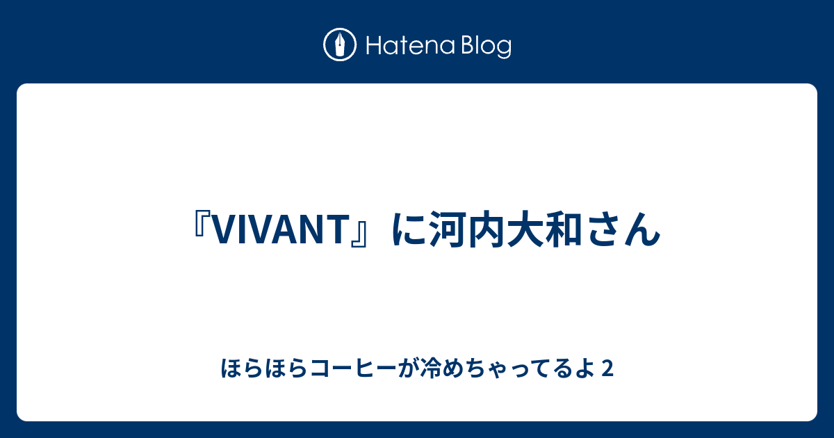 『VIVANT』に河内大和さん - ほらほらコーヒーが冷めちゃってるよ 2
