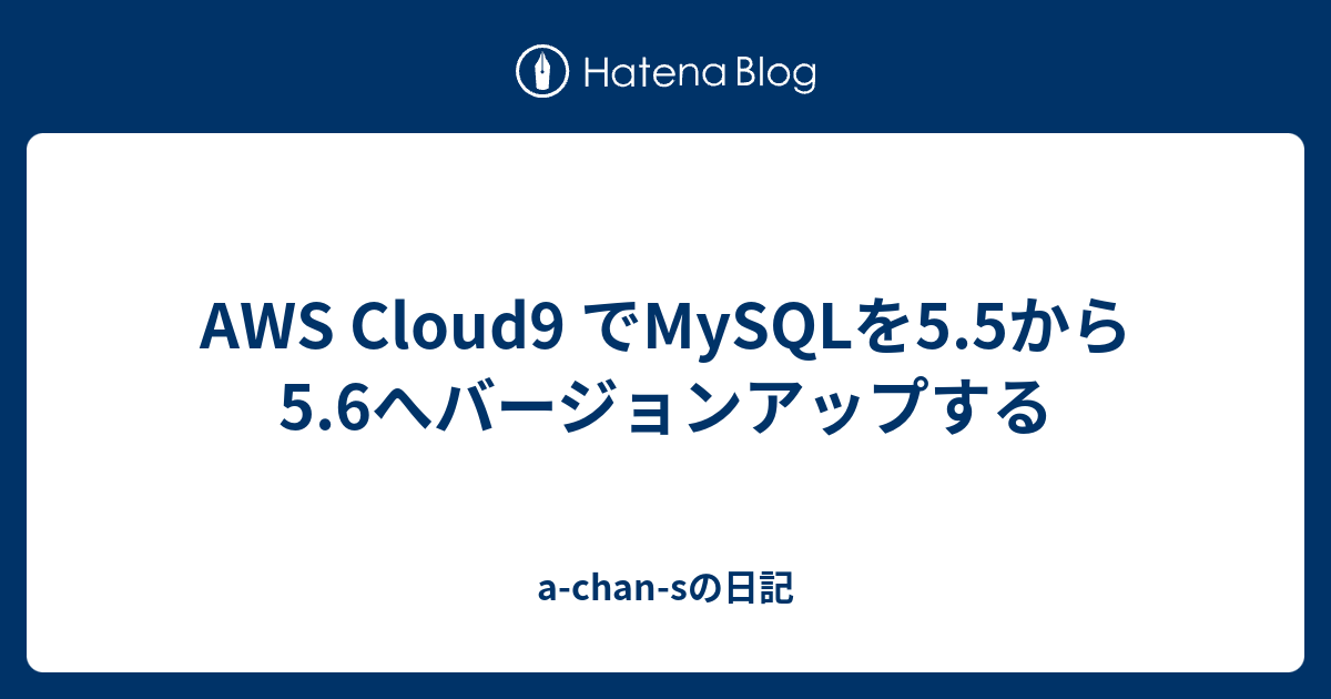 AWS Cloud9 でMySQLを5.5から5.6へバージョンアップする - a-chan-sの日記