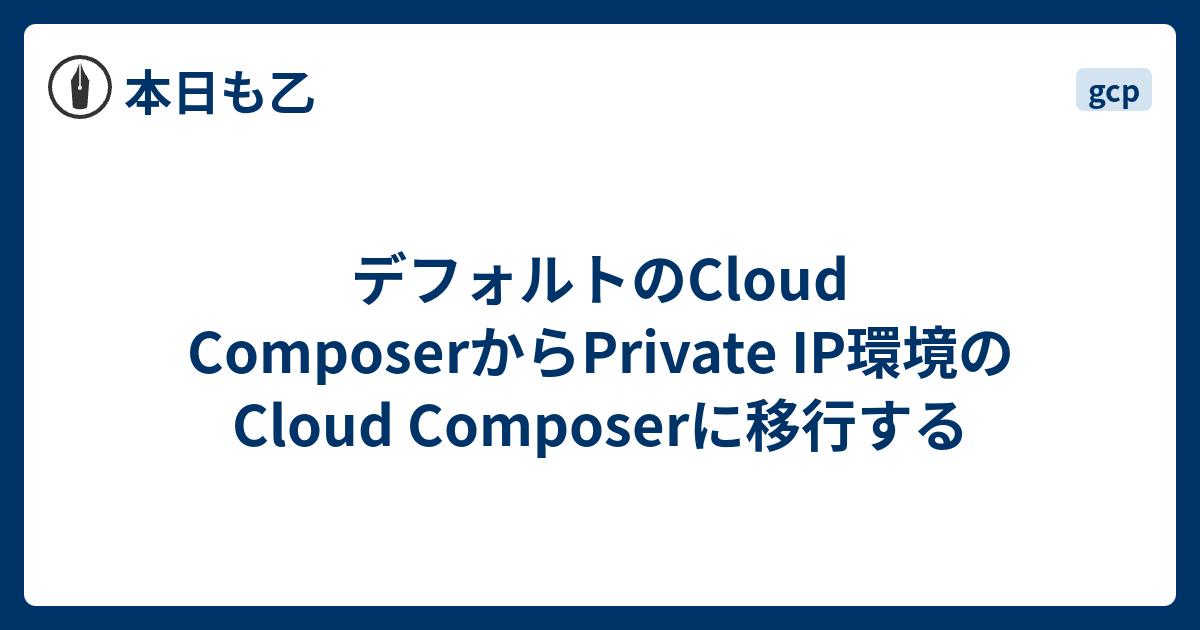 デフォルトのCloud ComposerからPrivate IP環境のCloud Composerに移行する - 本日も乙