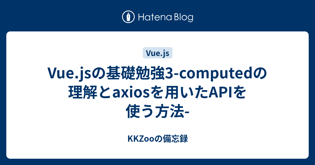 Vue.jsの基礎勉強3-computedの理解とaxiosを用いたAPIを使う方法- - KKZooの備忘録