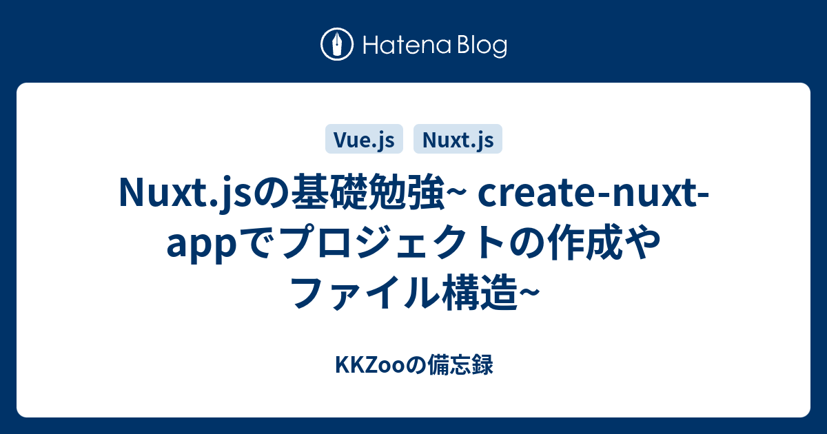 Nuxt.jsの基礎勉強~ create-nuxt-appでプロジェクトの作成やファイル構造~ - KKZooの備忘録
