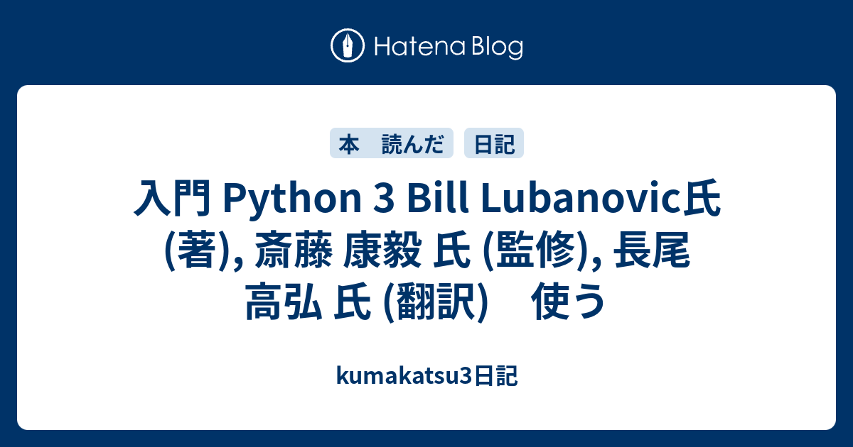 入門 Python 3 Bill Lubanovic氏 (著), 斎藤 康毅 氏 (監修), 長尾 高弘 氏 (翻訳) 使う - kumakatsu3日記