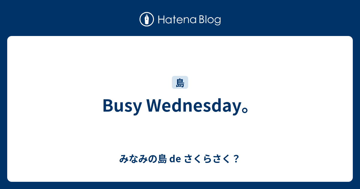 Busy Wednesday。 - みなみの島 de さくらさく？