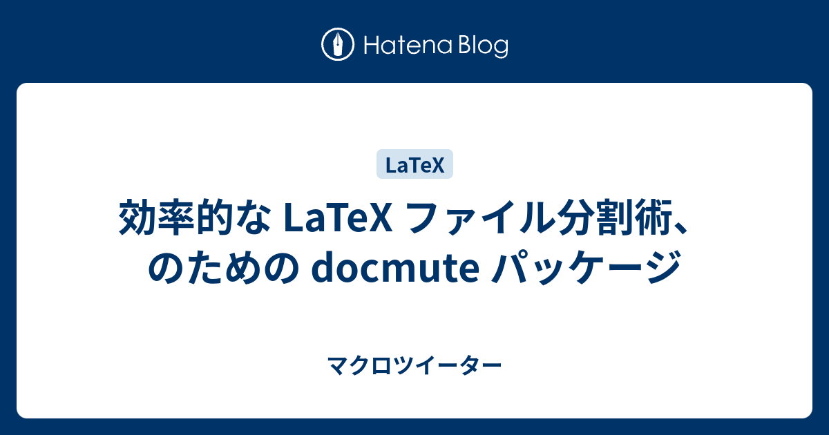 効率的な LaTeX ファイル分割術、のための docmute パッケージ - マクロツイーター