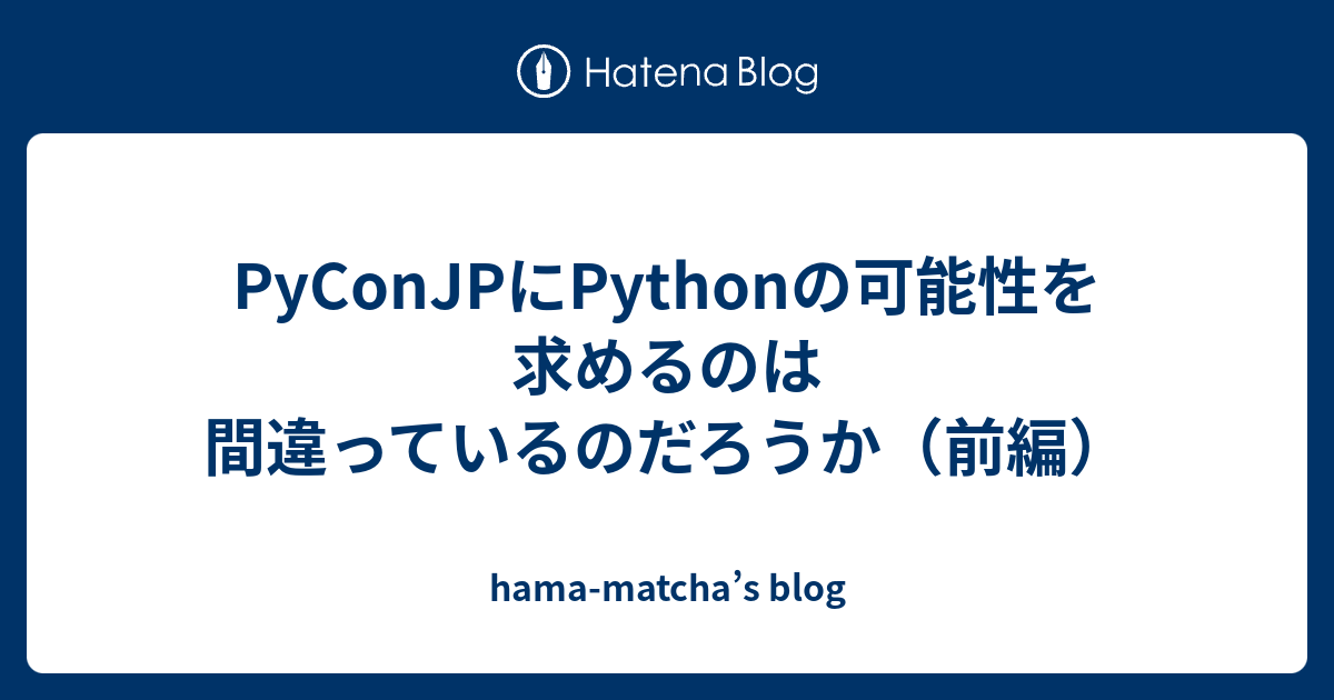 PyConJPにPythonの可能性を求めるのは間違っているのだろうか（前編） - hama-matcha’s blog