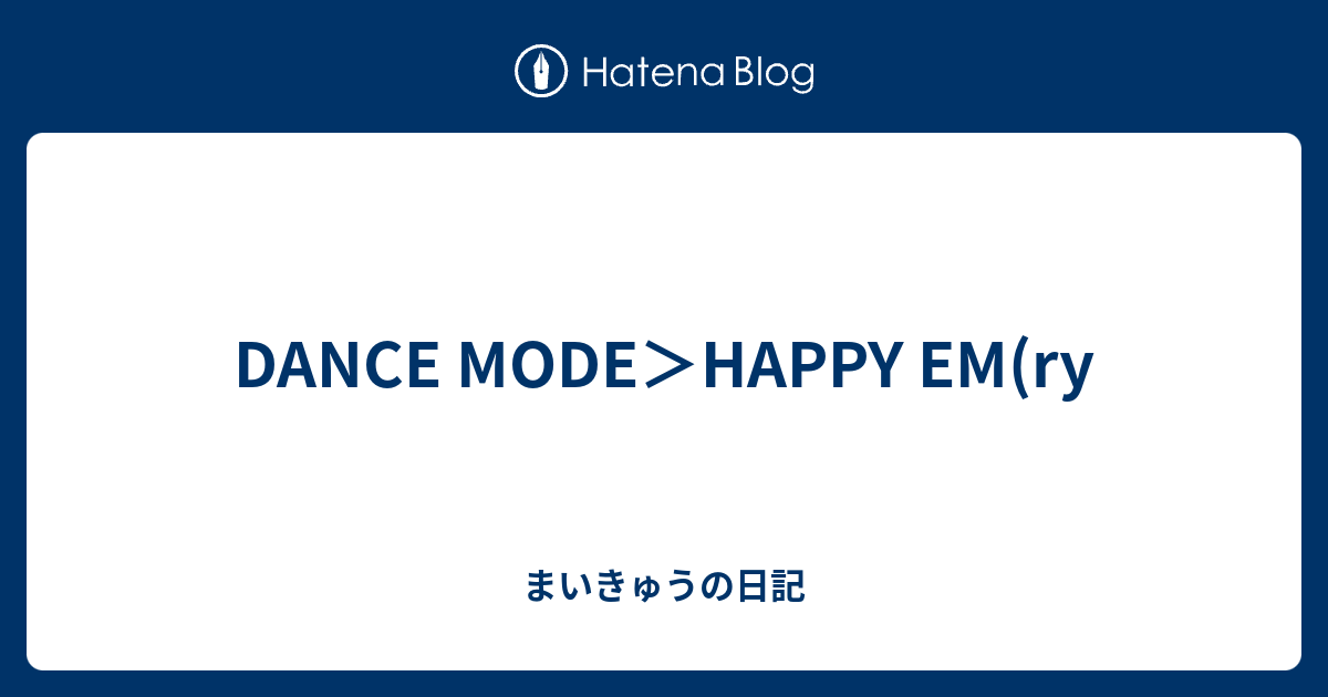 DANCE MODE＞HAPPY EM(ry - まいきゅうの日記